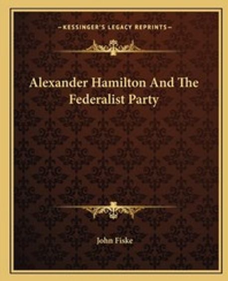 Alexander Hamilton And The Federalist Party | Fiske, John - 교보문고