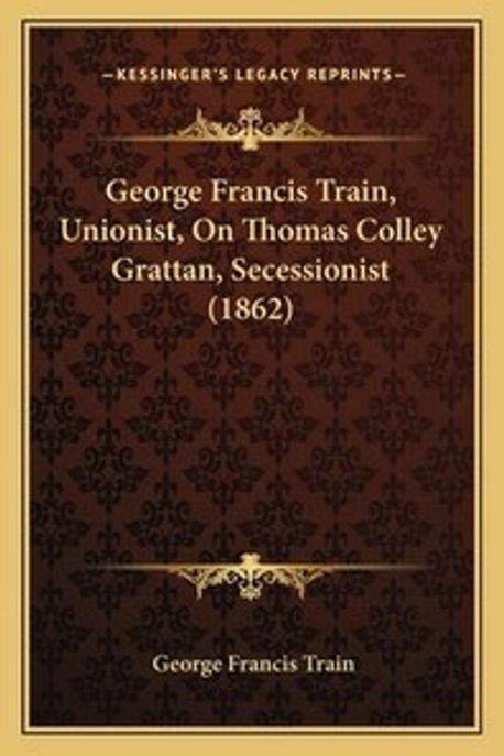 George Francis Train, Unionist, On Thomas Colley Grattan, Secessionist ...