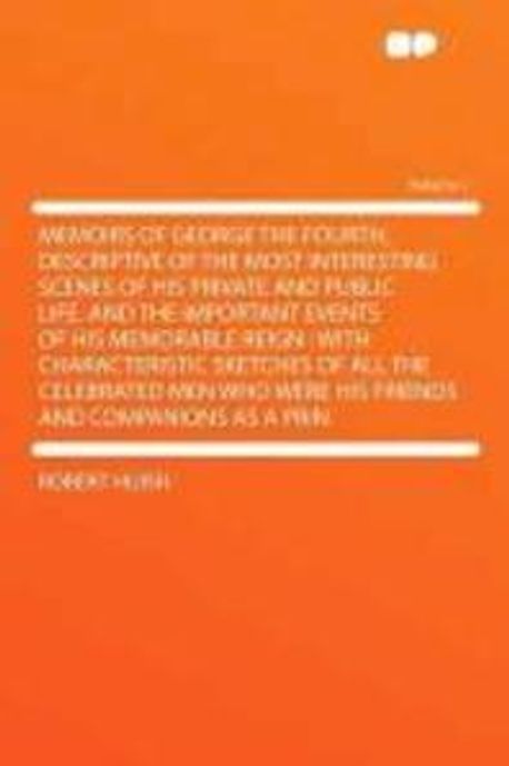 Memoirs of George the Fourth, Descriptive of the Most Interesting ...