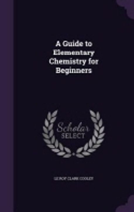 A Guide to Elementary Chemistry for Beginners | Cooley, Le Roy Clark - 교보문고