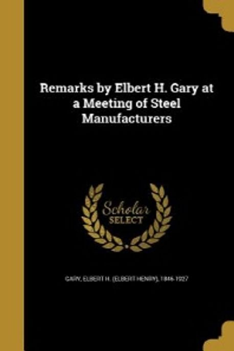 Remarks by Elbert H. Gary at a Meeting of Steel Manufacturers | Gary ...