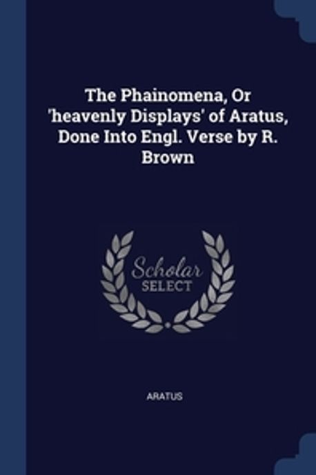 The Phainomena, Or 'heavenly Displays' of Aratus, Done Into Engl. Verse ...