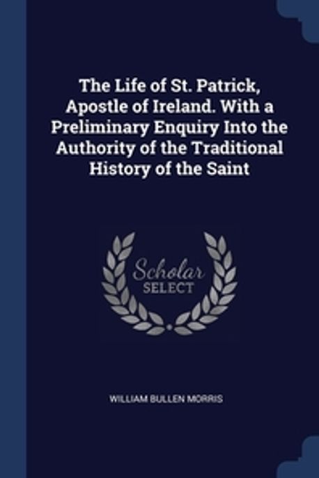 The Life of St. Patrick, Apostle of Ireland. With a Preliminary Enquiry ...