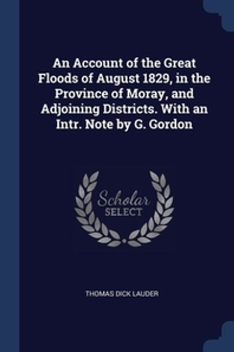 An Account of the Great Floods of August 1829, in the Province of Moray ...