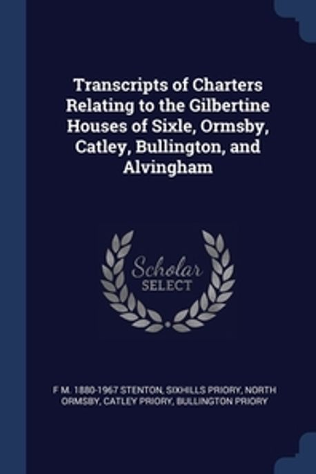 Transcripts of Charters Relating to the Gilbertine Houses of Sixle ...