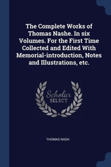 The Complete Works of Thomas Nashe. In six Volumes. For the First Time ...