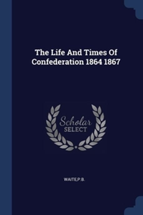 The Life And Times Of Confederation 1864 1867 | Waite, Pb - 교보문고