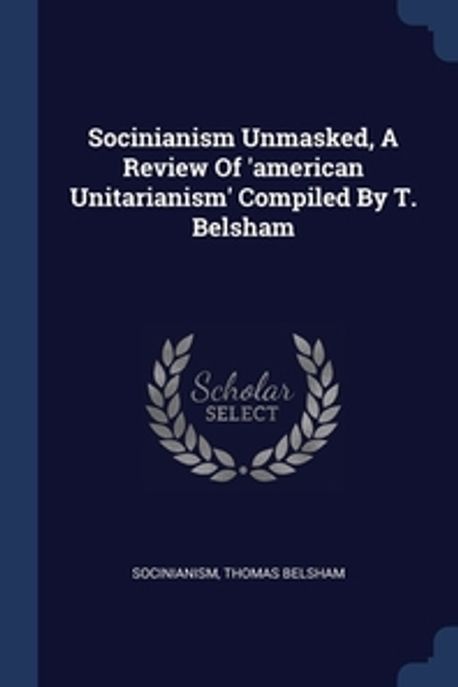 Socinianism Unmasked, A Review Of 'american Unitarianism' Compiled By T ...