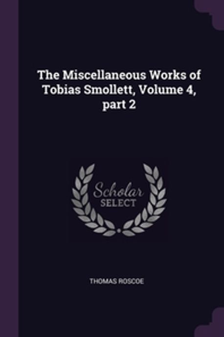 The Miscellaneous Works of Tobias Smollett, Volume 4, part 2 | Roscoe, Thomas - 교보문고