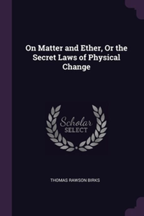 On Matter and Ether, Or the Secret Laws of Physical Change | Birks ...