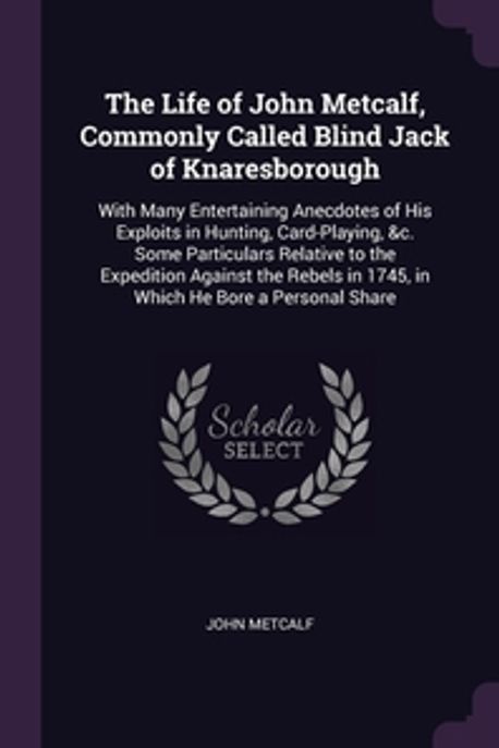 The Life of John Metcalf, Commonly Called Blind Jack of Knaresborough ...