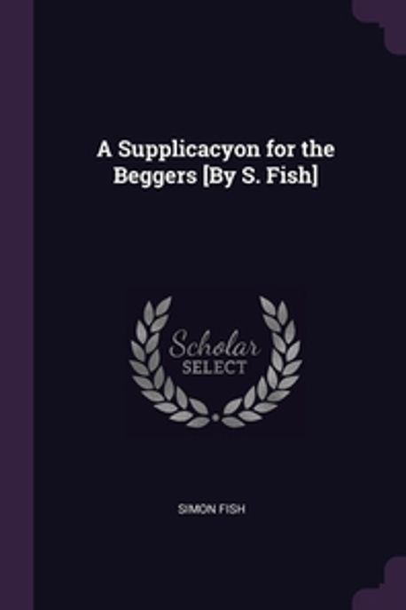 A Supplicacyon for the Beggers [By S. Fish] | Fish, Simon - 교보문고