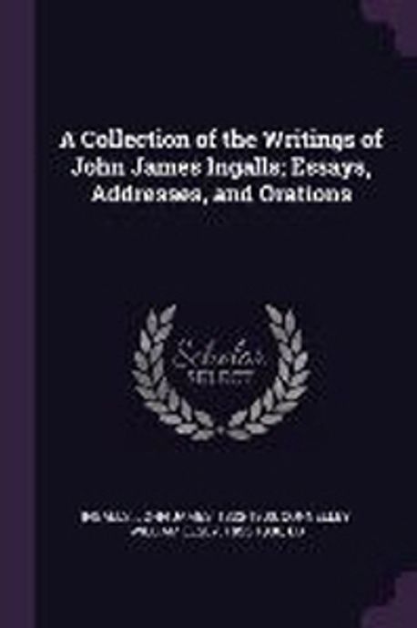 A Collection of the Writings of John James Ingalls; Essays, Addresses ...
