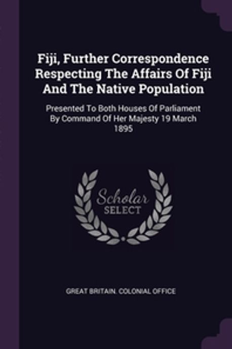 Fiji, Further Correspondence Respecting The Affairs Of Fiji And The ...