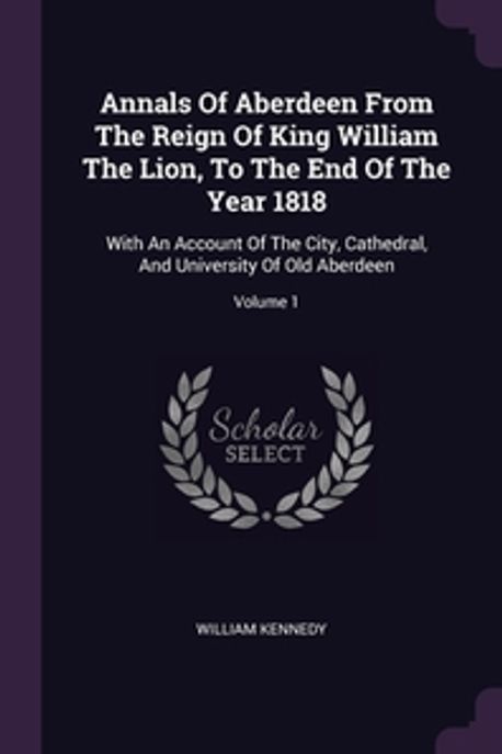 Annals Of Aberdeen From The Reign Of King William The Lion, To The End ...