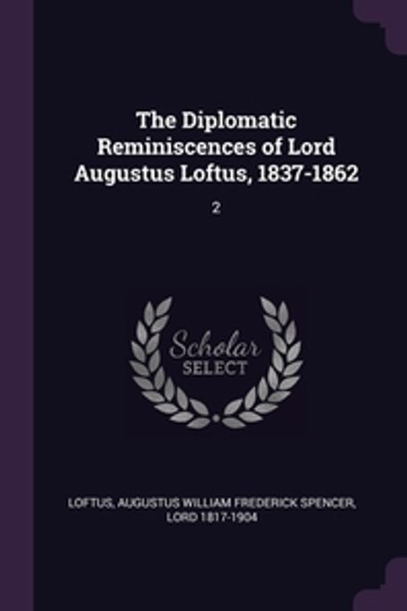 The Diplomatic Reminiscences of Lord Augustus Loftus, 1837-1862 ...