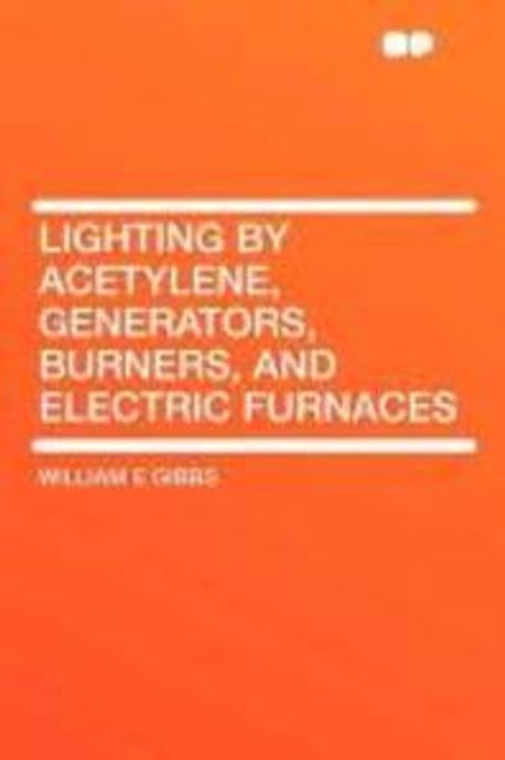 Lighting by Acetylene, Generators, Burners, and Electric Furnaces ...