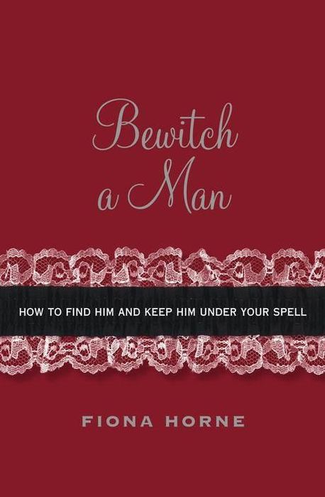 Bewitch a Man : How to Find Him and Keep Him Under Your Spell | Horne ...