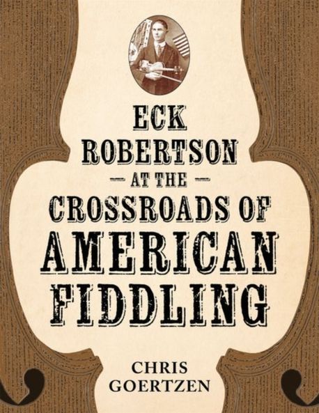 Eck Robertson at the Crossroads of American Fiddling | Goertzen, Chris ...