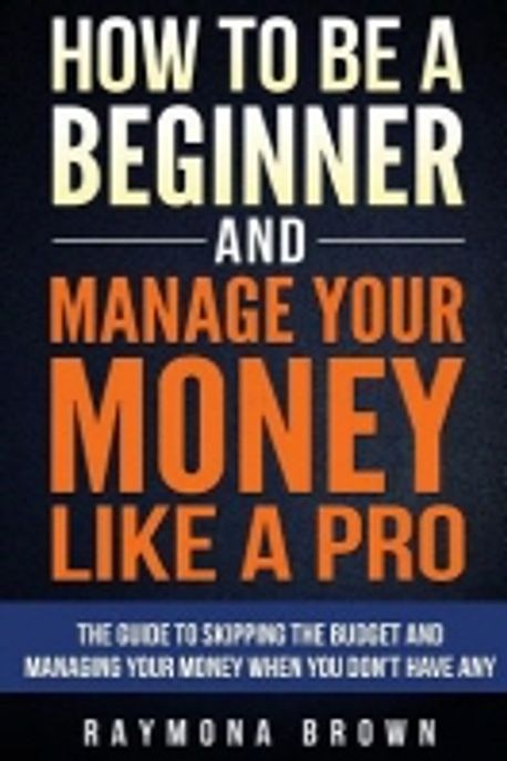 How to be a Beginner and Manage Your Money Like Pro | Brown, Raymona - 교보문고