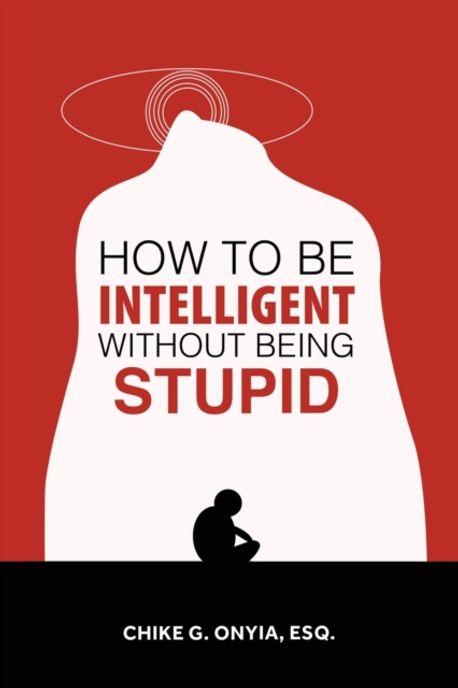 How to Be Intelligent Without Being Stupid | Onyia Esq, Chike G. - 교보문고