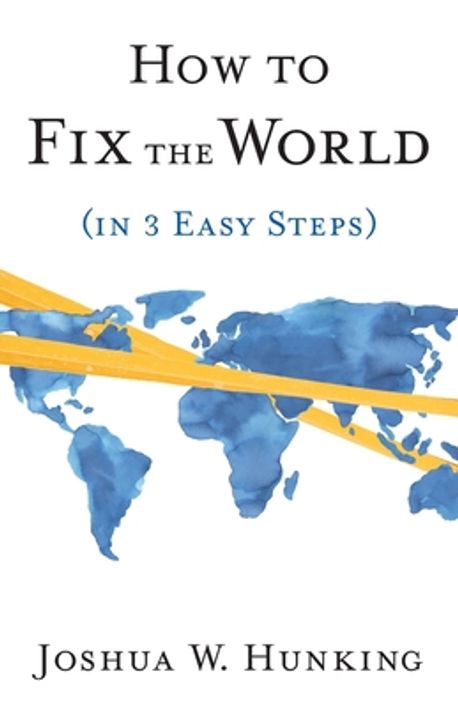 How to Fix the World (in 3 Easy Steps) | Hunking, Joshua W. - 교보문고