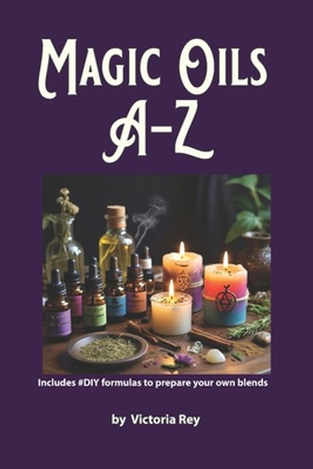 Magic Oils A-Z to Unlock the Secrets of Ancient Wisdom and Modern Magic | Rey, Victoria - 교보문고