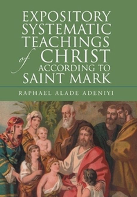 Expository Systematic Teachings of Christ According to Saint Mark | Adeniyi, Raphael Alade - 교보문고