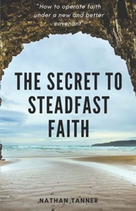 The Secret to Steadfast Faith | Tanner, Nathan - 교보문고