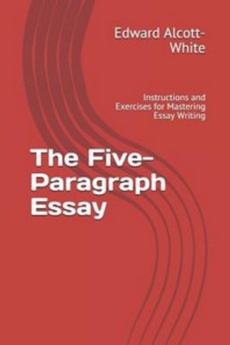 The Five-Paragraph Essay | Alcott-White, Edward - 교보문고