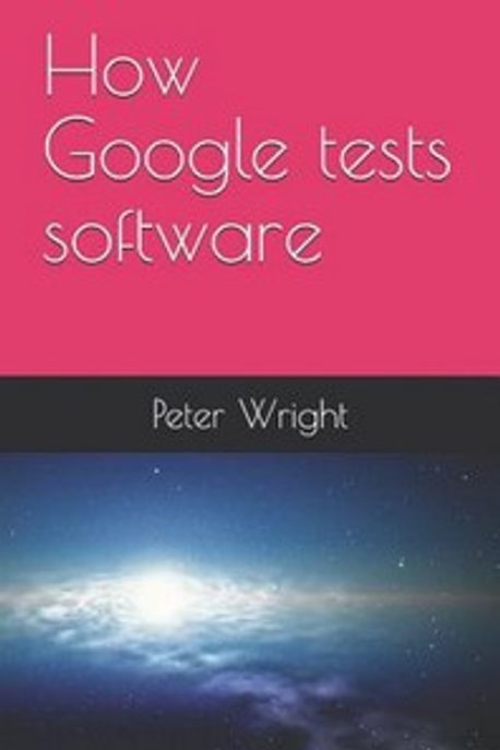 How Google Tests Software | Wright, Peter - 교보문고