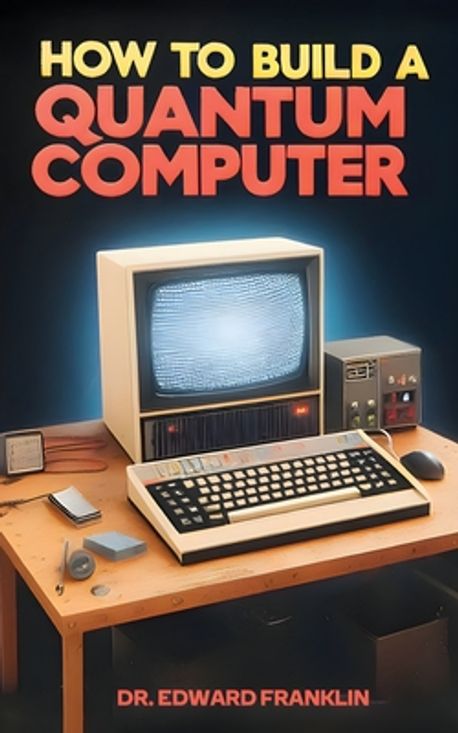 How to Build a Quantum Computer | Franklin, Edward - 교보문고