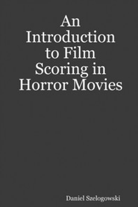 An Introduction to Film Scoring in Horror Movies | Szelogowski, Daniel - 교보문고