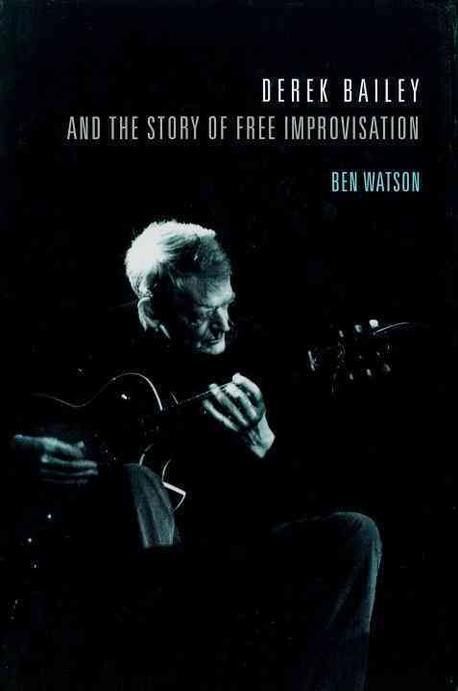 Derek Bailey and the Story of Free Improvisation | Watson, Ben - 교보문고