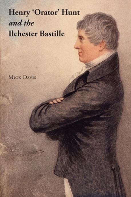 Henry 'Orator' Hunt and the Ilchester Bastille | Davis, Mick - 교보문고