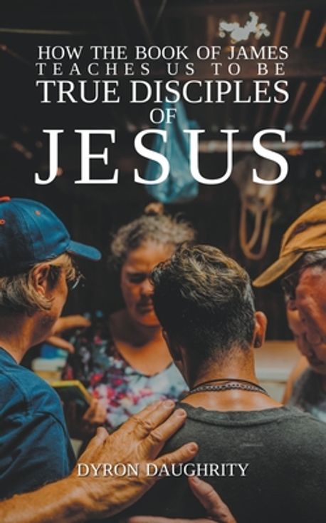 How the Book of James Teaches Us To Be True Disciples of Jesus | Daughrity, Dyron - 교보문고