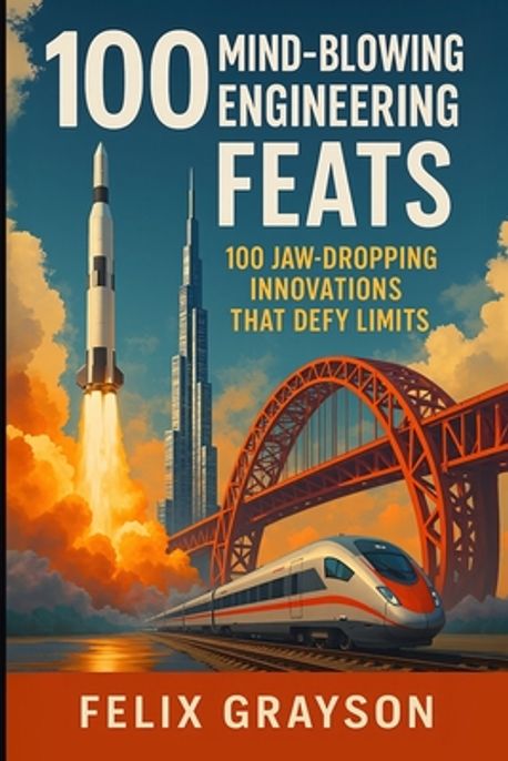 100 Mind-Blowing Engineering Feats | Grayson, Felix - 교보문고
