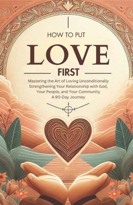How to Put Love First Mastering the Art of Loving Unconditionally ...