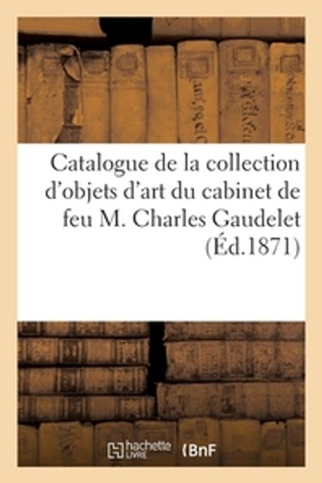 Catalogue de la Collection d'Objets d'Art Du Cabinet de Feu M. Charles ...