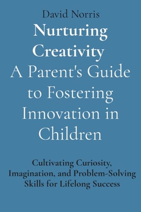 Nurturing Creativity A Parent's Guide to Fostering Innovation in ...