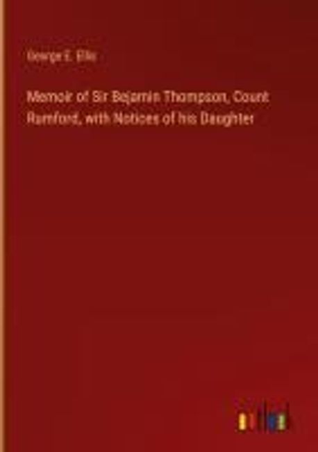 Memoir of Sir Bejamin Thompson, Count Rumford, with Notices of his ...