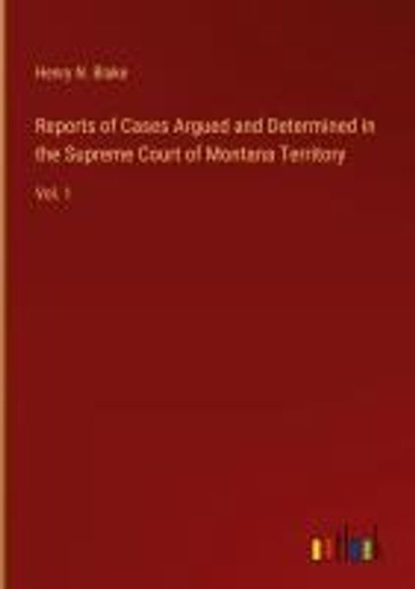 Reports of Cases Argued and Determined in the Supreme Court of Montana Territory | Blake, Henry ...