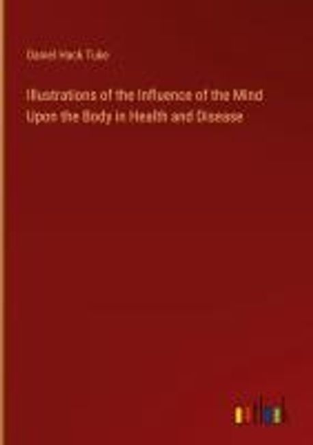 Illustrations of the Influence of the Mind Upon the Body in Health and ...