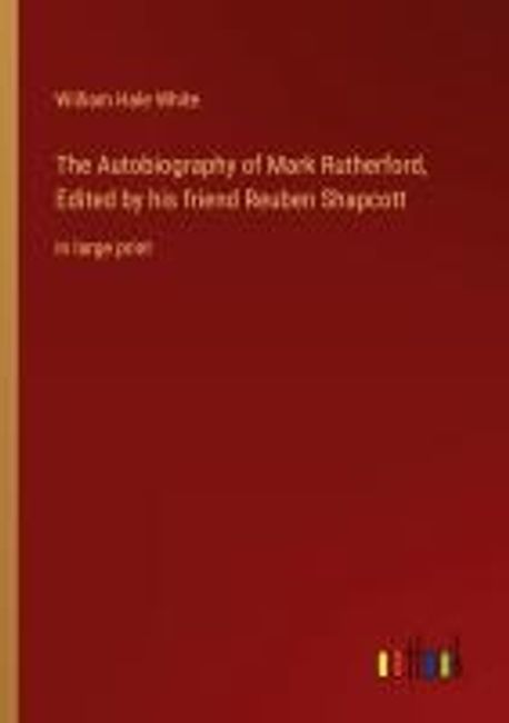 The Autobiography of Mark Rutherford, Edited by his friend Reuben ...