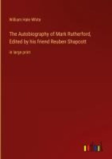 The Autobiography of Mark Rutherford, Edited by his friend Reuben ...