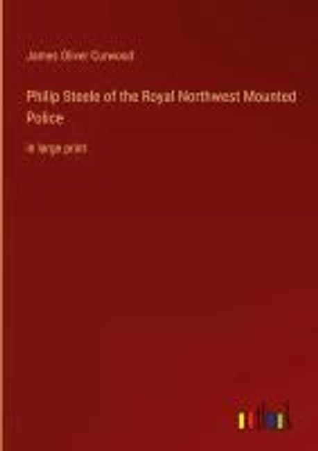 Philip Steele of the Royal Northwest Mounted Police | Curwood, James ...