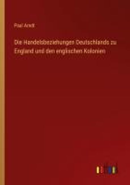 Die Handelsbeziehungen Deutschlands zu England und den englischen Kolonien | Arndt, Paul - 교보문고