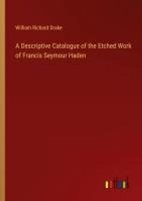 A Descriptive Catalogue of the Etched Work of Francis Seymour Haden ...