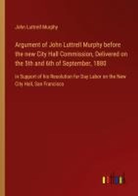 Argument of John Luttrell Murphy before the new City Hall Commission ...