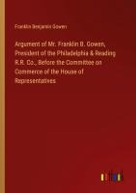 Argument of Mr. Franklin B. Gowen, President of the Philadelphia ...